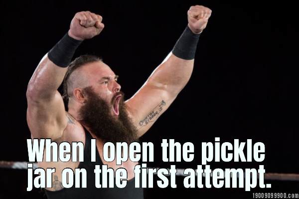 When I open the pickle jar on the first attempt. | Wresting Meme Hotline